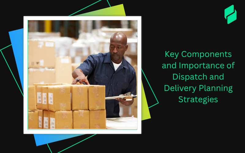 Key Components and Importance of Dispatch and Delivery Planning Strategies